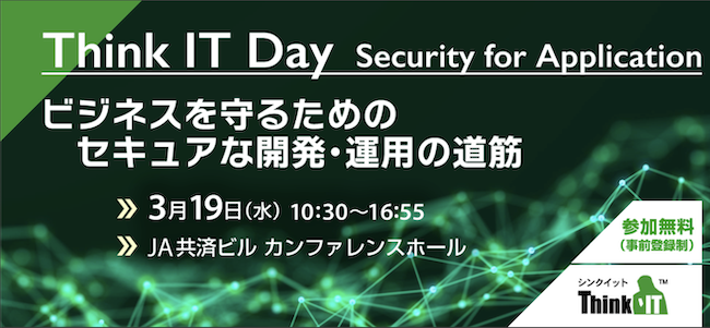 【いよいよ今週3/19開催!】ビジネスを守るセキュアな開発・運用事例に学ぶ「Think IT Day Security for ...